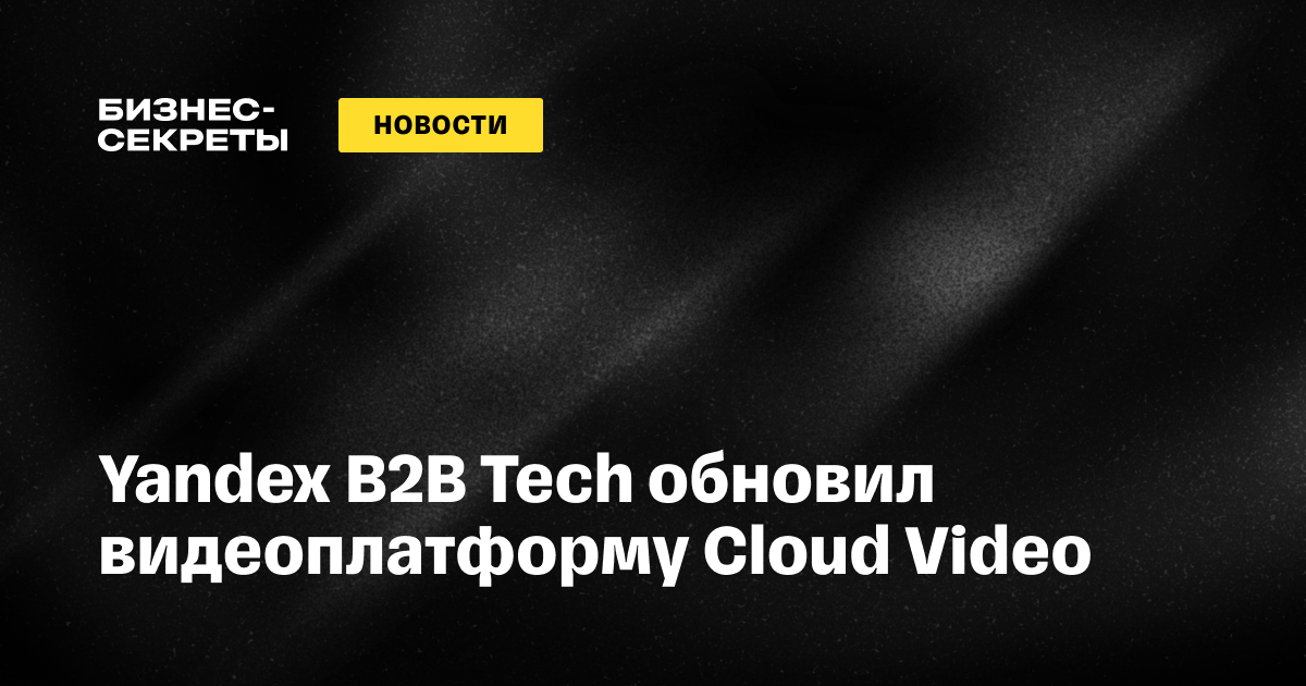 Yandex B2B Tech запустил обновленную версию видеоплатформы Cloud Video
