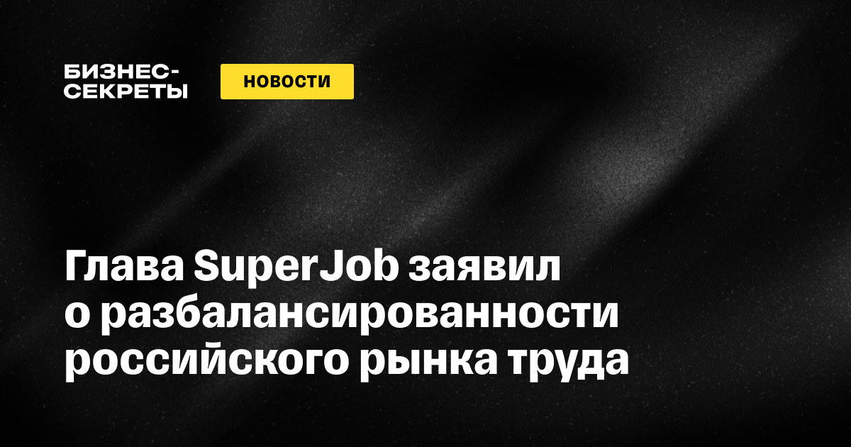 Глава SuperJob заявил о разбалансированности российского рынка труда