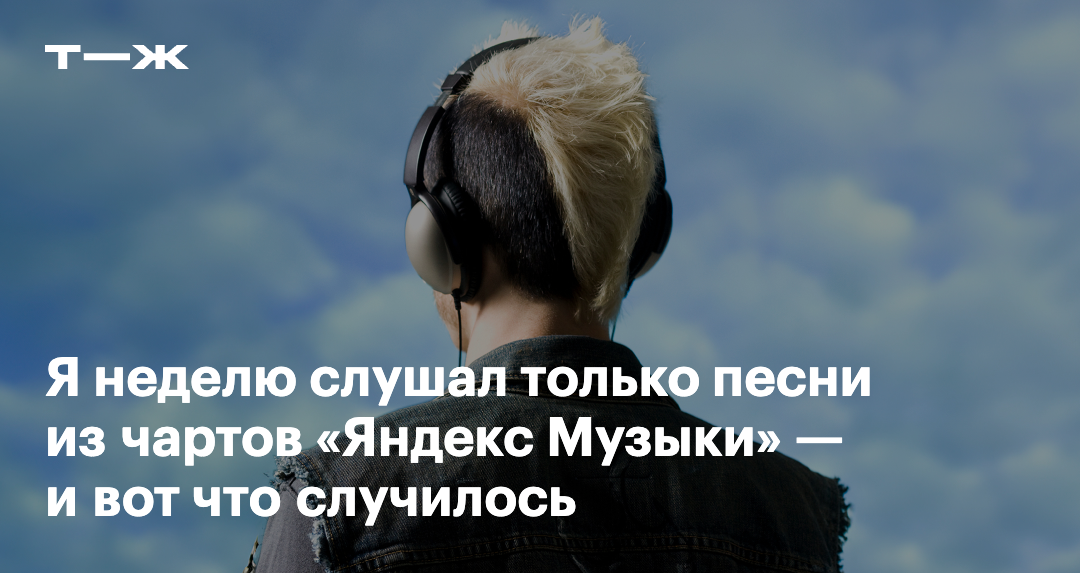 Я неделю слушал песни из чартов Яндекс Музыки — и вот что со мной стало